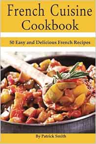French Cuisine Cookbook: 50 Easy and Delicious French Recipes (French ...
