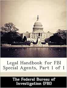 Legal Handbook for FBI Special Agents, Part 1 of 1: The Federal Bureau ...