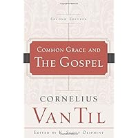 Common Grace and the Gospel: Til, Cornelius Van, Oliphint, K. Scott ...