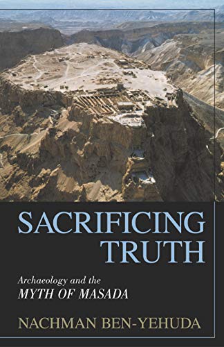 Sacrificing Truth: Archaeology and the Myth of Masada: Ben-Yehuda ...