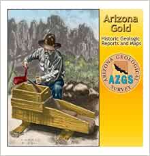 Arizona Gold: Historic Geologic Reports and maps on Placer and Lode ...