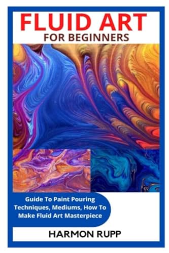 FLUID ART FOR BEGINNERS: Guide To Paint Pouring Techniques, Mediums, How To Make Fluid Art ...