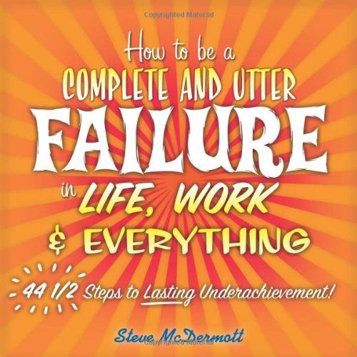 How to Be a Complete and Utter Failure in Life, Work & Everything: 44 1/2 Steps to Lasting ...