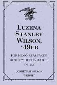 Luzena Stanley Wilson, '49er: Her Memoirs as Taken Down by Her Daughter ...