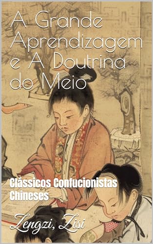 A Grande Aprendizagem e A Doutrina do Meio: Clássicos Confucionistas ...