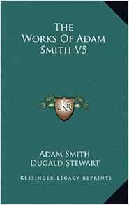 The Works Of Adam Smith V5: Smith, Adam, Stewart, Dugald: 9781163471289 ...