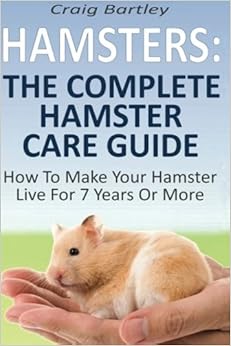 Hamsters: The Complete Hamster Care Guide: How To Make Your Hamster Live For 7 Years Or More ...