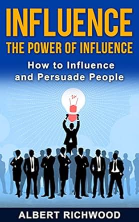 Influence: The Power of Influence: How to Influence and Persuade People ...