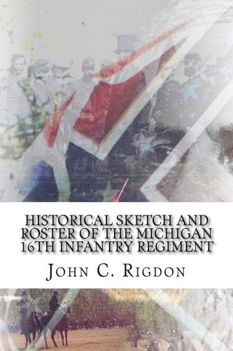 Historical Sketch and Roster Of The Michigan 16th Infantry Regiment ...