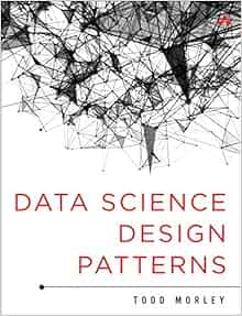 Data Science Design Patterns: Todd Morley: 9780134000053: Amazon.com: Books