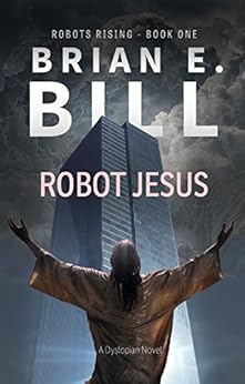 Robot Jesus: A Dystopian Novel (Robots Rising Book 1), Brian E. Bill ...