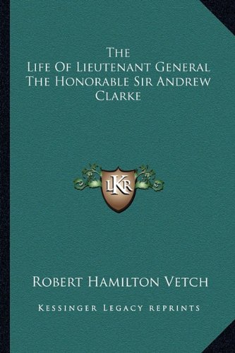 The Life Of Lieutenant General The Honorable Sir Andrew Clarke: Vetch ...