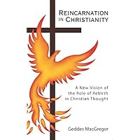 Reincarnation in Christianity: A New Vision of the Role of Rebirth in ...