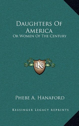 Daughters Of America: Or Women Of The Century: Hanaford, Phebe A ...