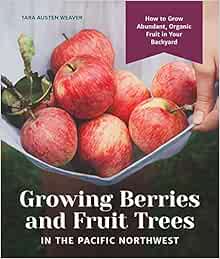 Growing Berries and Fruit Trees in the Pacific Northwest: How to Grow Abundant, Organic Fruit in ...