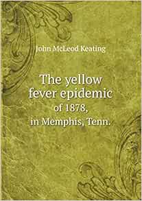 The yellow fever epidemic of 1878, in Memphis, Tenn.: Keating, John ...