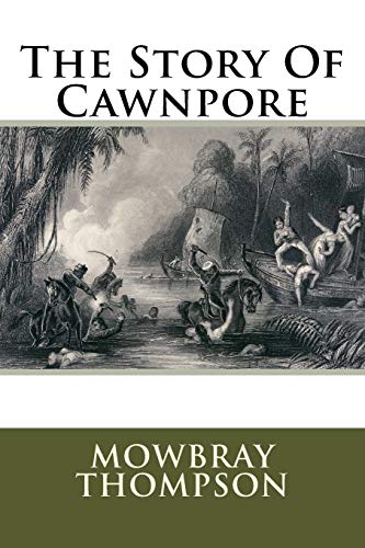 The Story Of Cawnpore: Thompson, Mowbray: 9781517645557: Amazon.com: Books