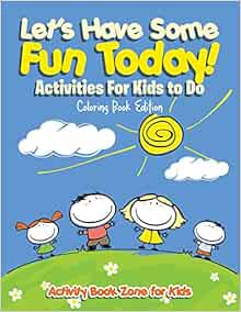 Let's Have Some Fun Today! Activities For Kids to Do Coloring Book ...
