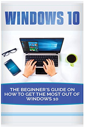 Windows 10: Beginner’s Guide on How to Get the Most out of Windows 10 ...