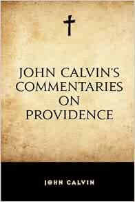 John Calvin’s Commentaries on Providence: Calvin, John, Norton, Thomas ...