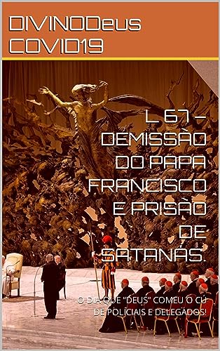 L 67 – DEMISSÃO DO PAPA FRANCISCO E PRISÃO DE SATANÁS.: O DIA QUE “DEUS ...