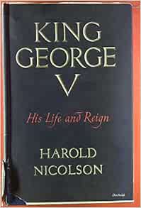 King George the Fifth: His Life and Reign: Nicolson, Harold George ...