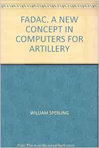 FADAC. A NEW CONCEPT IN COMPUTERS FOR ARTILLERY: WILLIAM SPERLING ...