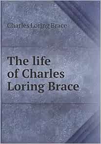 The life of Charles Loring Brace: Brace, Charles Loring, Brace, Emma ...
