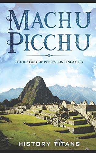 MACHU PICCHU:The History of Peru's Lost Inca City: Titans, History ...