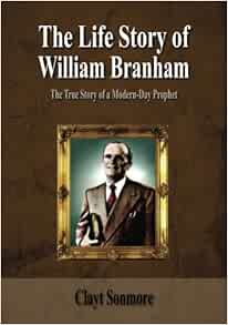 The Life Story Of William Branham: The True Story of a Modern-Day ...