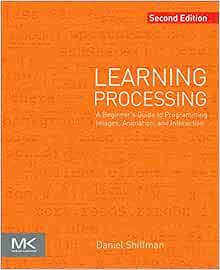 Learning Processing: A Beginner's Guide to Programming Images, Animation, and Interaction (The ...