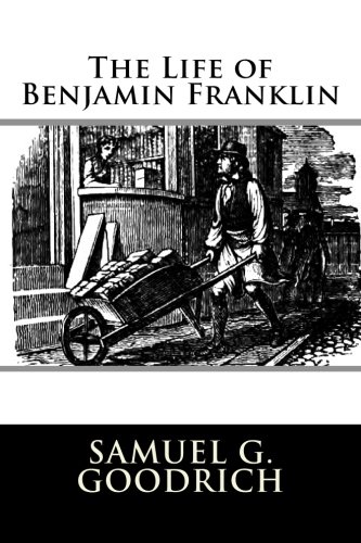 The Life of Benjamin Franklin: Goodrich, Samuel G.: 9781981993536 ...