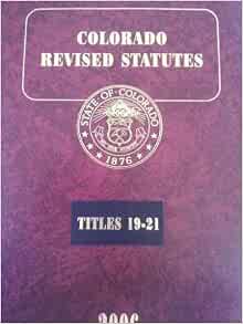 Colorado Revised Statutes Annotated 2006 Titles 19-21: Committee on ...