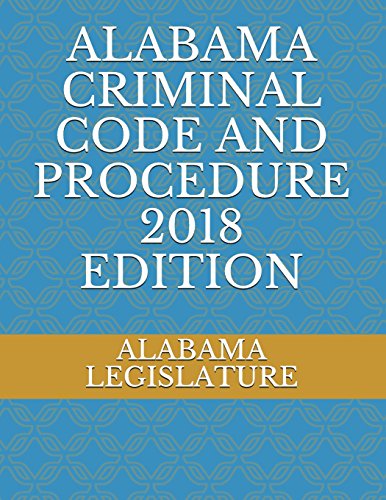 ALABAMA CRIMINAL CODE AND PROCEDURE 2018 EDITION: LEGISLATURE, ALABAMA ...