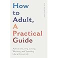 How to Adult, a Practical Guide: Advice on Living, Loving, Working, and ...