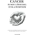 Cancer Is Not a Disease; It Is a Symptom: Beyond Fear: Unlocking the ...