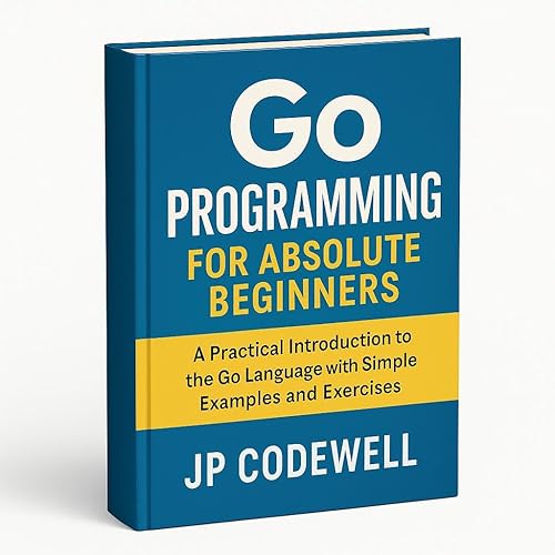 GO PROGRAMMING FOR ABSOLUTE BEGINNERS: A PRACTICAL INTRODUCTION TO THE ...