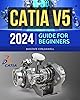 Catia V5 2024 Guide for Beginners: Mastering 3D Design, 2D Drawing and Animation with CATIA V5 ...