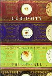 Curiosity: How Science Became Interested in Everything: Philip Ball ...