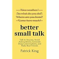 Better Small Talk: Talk to Anyone, Avoid Awkwardness, Generate Deep Conversations, and Make Real ...