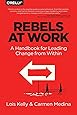 Rebels at Work: A Handbook for Leading Change from Within: Kelly, Lois ...