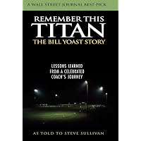 Remember This Titan: The Bill Yoast Story: Lessons Learned from a ...