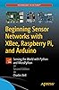 Beginning Sensor Networks with XBee, Raspberry Pi, and Arduino: Sensing the World with Python ...