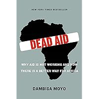 Dead Aid: Why Aid Is Not Working and How There Is a Better Way for ...