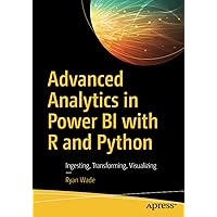 Advanced Analytics in Power BI with R and Python: Ingesting, Transforming, Visualizing: Wade ...