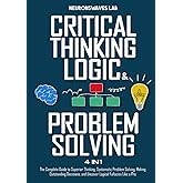 Critical Thinking, Logic & Problem Solving: The Complete Guide to Superior Thinking, Systematic ...