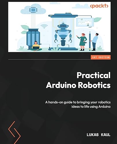 Practical Arduino Robotics: A hands-on guide to bringing your robotics ideas to life using ...
