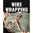 Wire Wrapping For Total Beginners: A Comprehensive Beginner's Guide to Jewelry Wire Wrapping ...