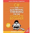 C# and Algorithmic Thinking for the Complete Beginner (3rd Edition): Learn to Think Like a ...