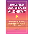 Transform Your Life with Alchemy: A Practical Guide to Dissolve Self-Doubt, Balance Your Mind ...